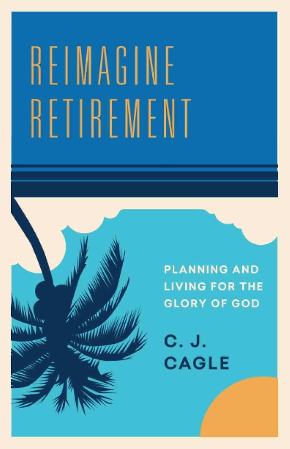 Reimagine Retirement: Planning and Living for the Glory of God ...